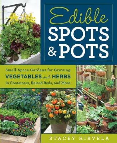 Edible Spots and Pots: Small-Space Gardens for Growing Vegetables an ...