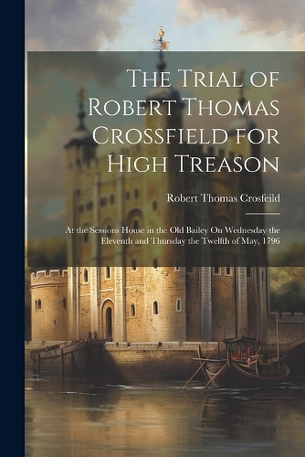 The Trial of Robert Thomas Crossfield for High Treason : At the ...
