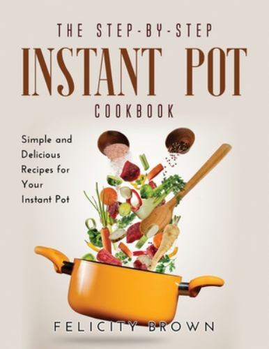 The Step-By-Step Instant Pot Cookbook : Simple and Delicious Recipes ...