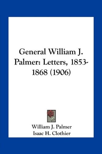 GENERAL WILLIAM J. PALMER: LETTERS, 1853-1868 (1906) By Isaac H ...