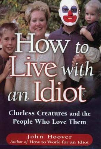 How To Live With An Idiot: Clueless Creatures and the People Who Lo ...