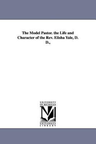 Model Pastor the Life and Character of the Rev Elisha Yale, D D by ...