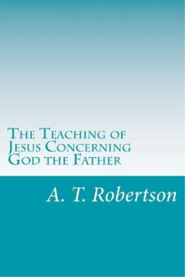 A T Robertson The Teaching of Jesus Concerning God the Father (Poche ...