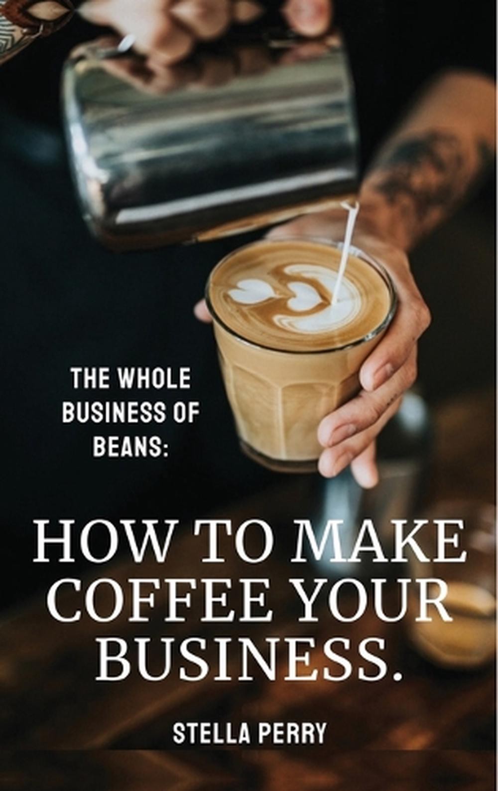 The Whole Business of Beans: How to Make Coffee Your Business by Stella ...