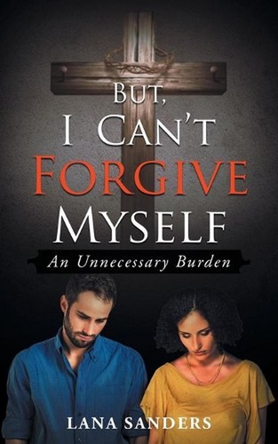 But, I Can't Forgive Myself: An Unnecessary Burden by Lana Sanders ...