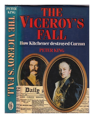 King, Peter The viceroy's fall: how Kitchener destroyed Curzon / Peter ...