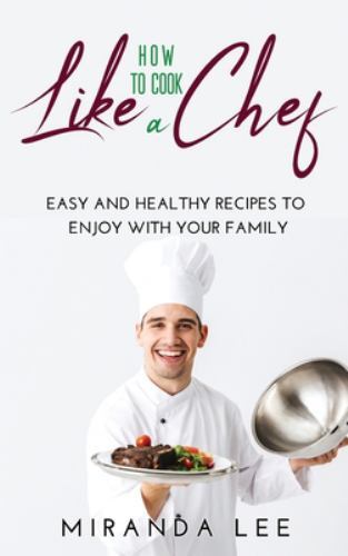 How to Cook Like a Chef: Easy and Healthy Recipes to Enjoy with Your ...