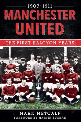 Manchester United 1907-11: The First Halcyon Years by Mark Metcalf ...