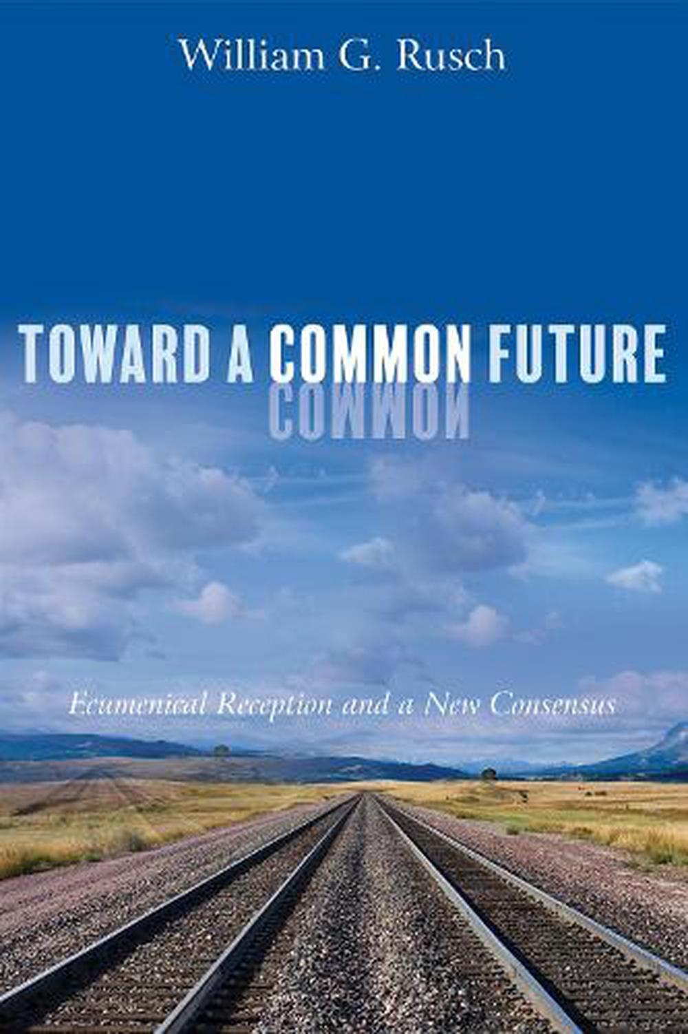 Toward a Common Future: Ecumenical Reception and a New Consensus by William G. R 9781532651694 ...