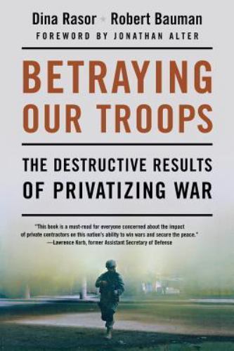 Betraying Our Troops : The Destructive Results of Privatizing War by ...
