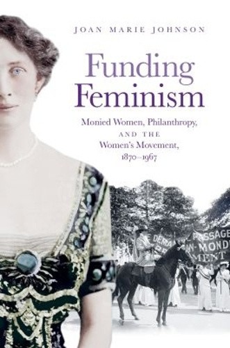 Funding Feminism: Monied Women, Philanthropy, and the Women's Movement ...