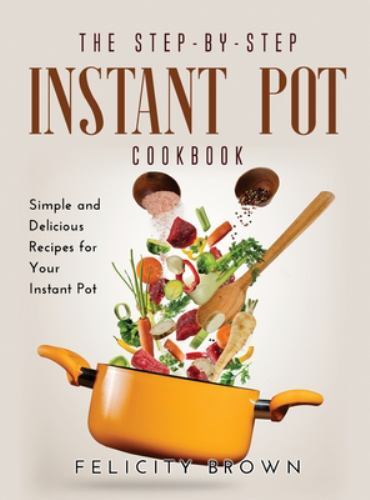 The Step-by-Step Instant Pot Cookbook: Simple and Delicious Recipes for ...