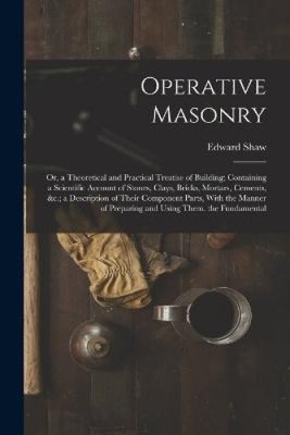 Operative Masonry: Or, a Theoretical and Practical Treatise of Building ...
