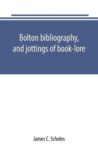 Bolton bibliography, and jottings of book-lore; with notes on local ...