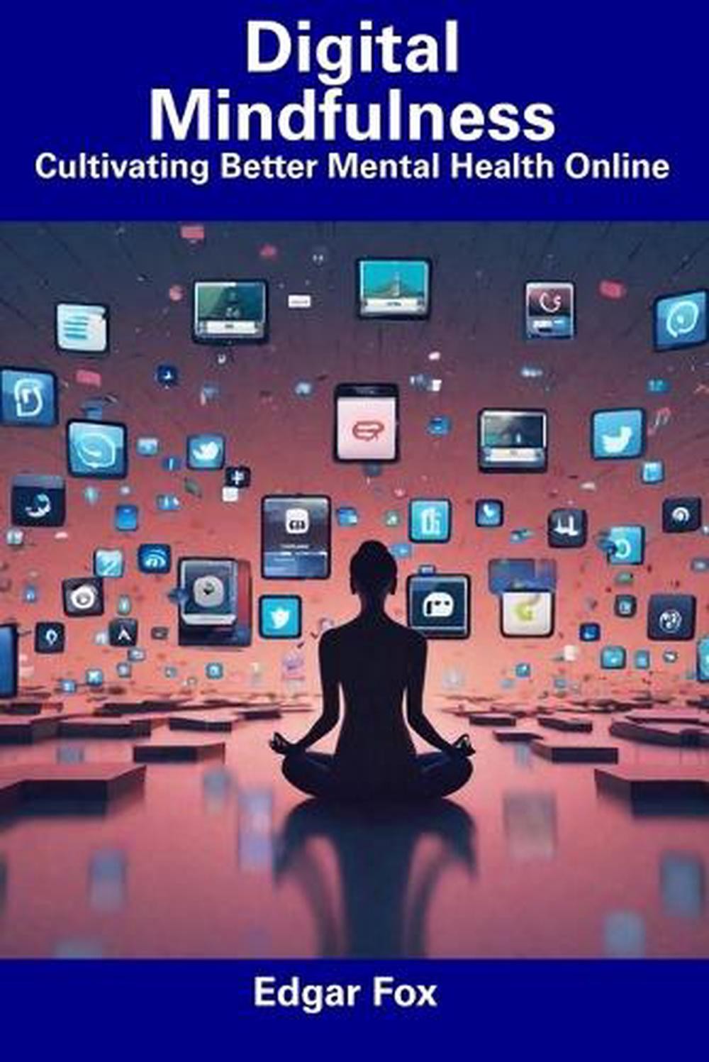 Digital Mindfulness: Cultivating Better Mental Health Online by Edgar ...
