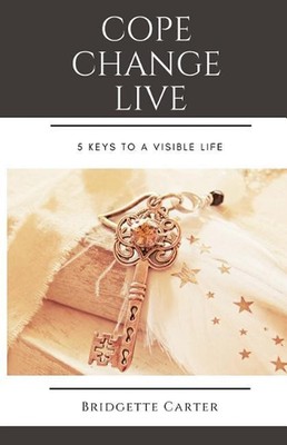 Cope Change Live: 5 Keys to a Visible Life by Bridgette F. Carter ...