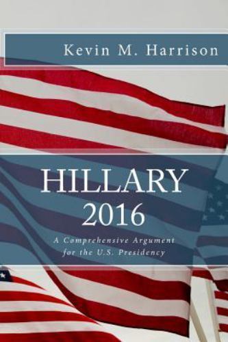 Hillary 2016 : A Comprehensive Argument for the U. S. Presidency by Kevin Harrison (2015, Trade ...