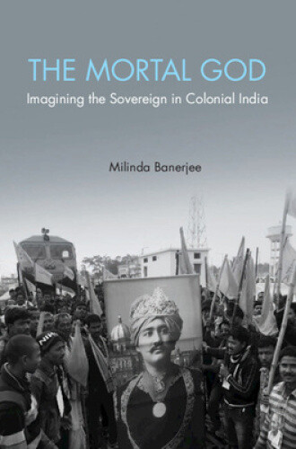 The Mortal God: Imagining the Sovereign in Colonial India by Milinda ...
