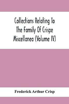 Collections Relating To The Family Of Crispe; Miscellanea (Volume Iv) by Frederick Arthur Crisp ...