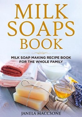 Milk Soaps Book: Milk Soap Making Recipe Book for the Whole Family by ...