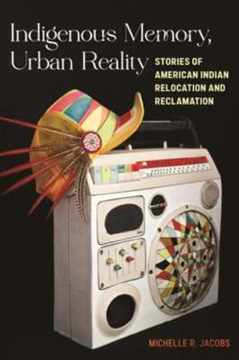 Indigenous Memory, Urban Reality: Stories of American Indian Relocation ...