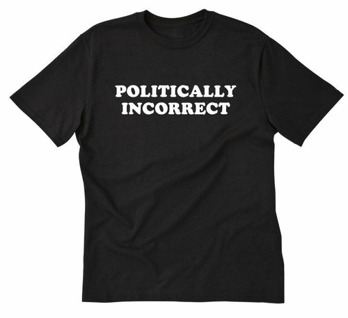 Politically Incorrect T-shirt Funny Political Politics Humor Cotton Tee ...