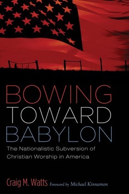 Bowing Toward Babylon: The Nationalistic Subversion of Christian ...