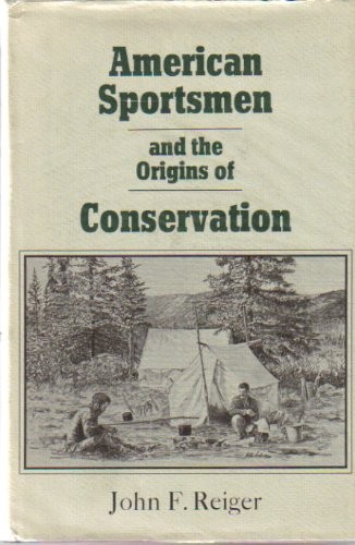AMERICAN SPORTSMEN AND THE ORIGINS OF CONSERVATION By John F Reiger ...