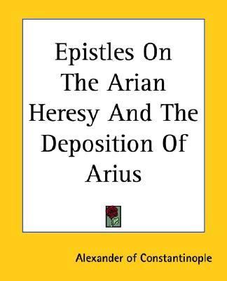 Epistles on the Arian Heresy and the Deposition of Arius by Alexander ...