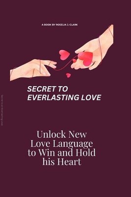 Secret to an Everlasting Love: Unlock the New Love Language to Win and ...