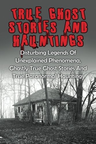 TRUE GHOST STORIES AND HAUNTINGS: DISTURBING LEGENDS OF By Travis S ...