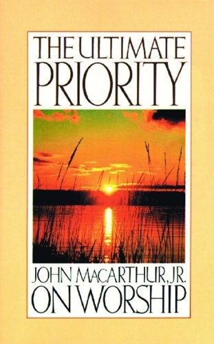 THE ULTIMATE PRIORITY: JOHN MACARTHUR, JR. ON WORSHIP By Macarthur John ...