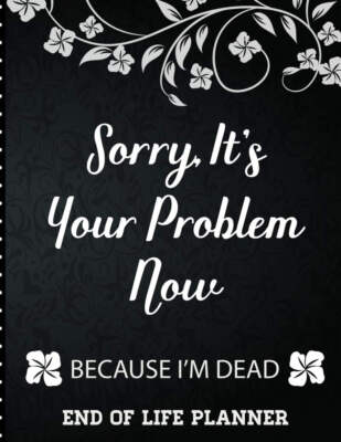 Sorry It'S Your Problem Now, Because I'M Dead: End of Life Planner - My ...