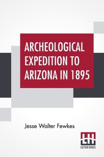 Archeological Expedition To Arizona In 1895 by Jesse Walter Fewkes: New ...