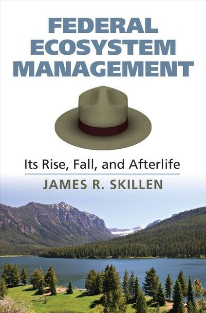 Federal Ecosystem Management : Its Rise, Fall, and Afterlife by James R ...