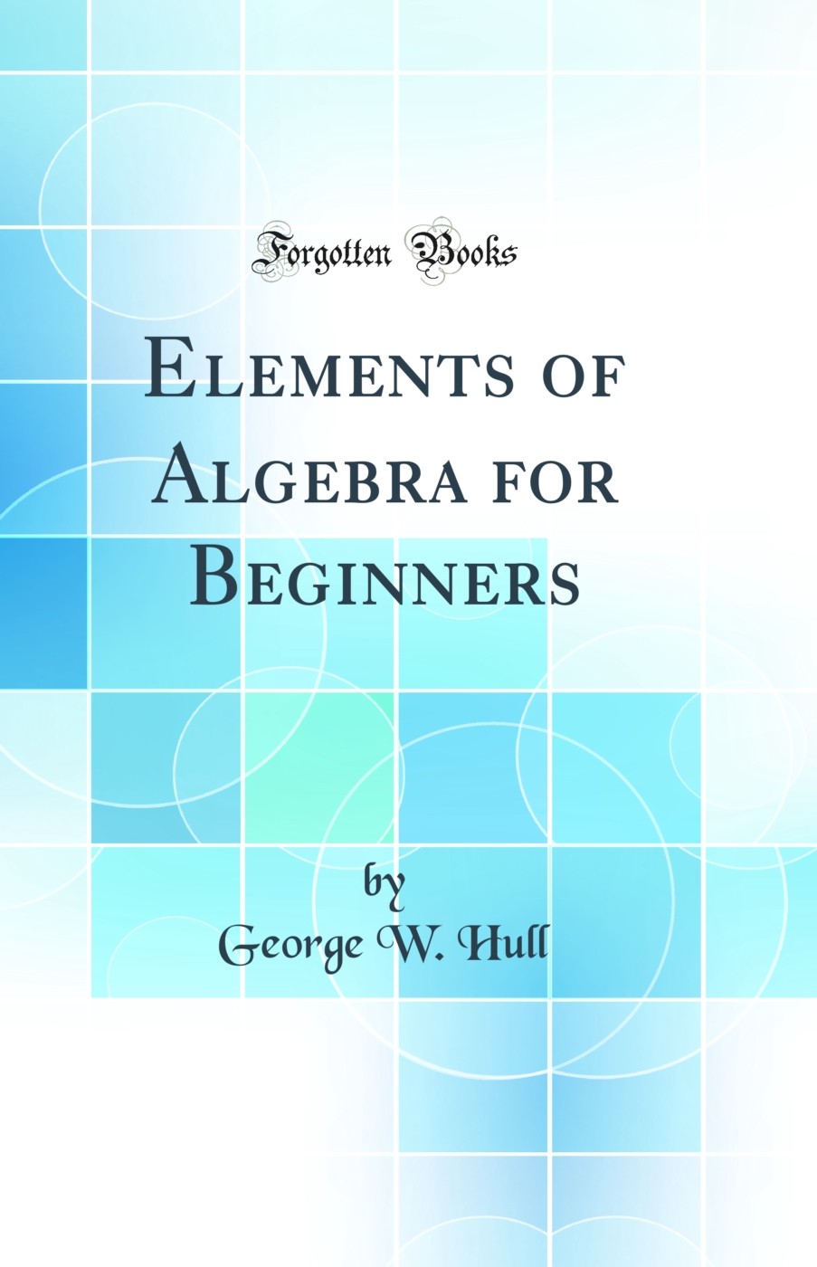 Elements of Algebra for Beginners (Classic Reprint) by George W. Hull ...