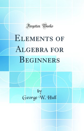 Elements of Algebra for Beginners (Classic Reprint) by George W. Hull ...