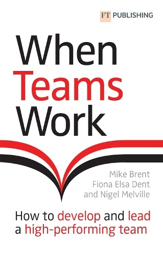 Fiona Dent Mike Bre When Teams Work: How to develop and lead a hig ...