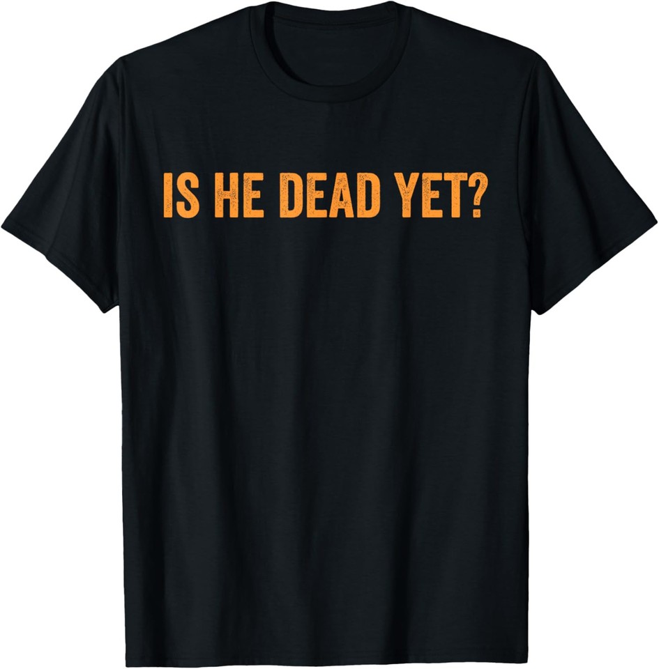 Funny Is He Dead Yet Funny Sarcastic Humor Joke Unisex T-Shirt | eBay