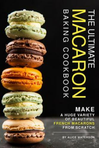 The Ultimate Macaron Baking Cookbook: Make A Huge Variety of Beautiful ...