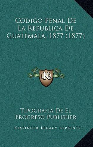 Codigo Penal de la Republica de Guatemala 1877 by Tipografia De El Progreso Publisher (2010 ...