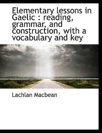 Elementary Lessons in Gaelic : Reading, grammar, and construction, with ...