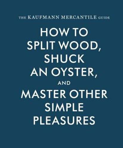 The Kaufmann Mercantile Guide: How to Split Wood, Shuck an Oyster, and ...