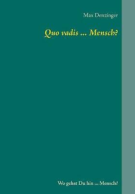 Quo vadis ... Mensch?: Wo gehst Du hin ... Mensch? by Max Denzinger ...