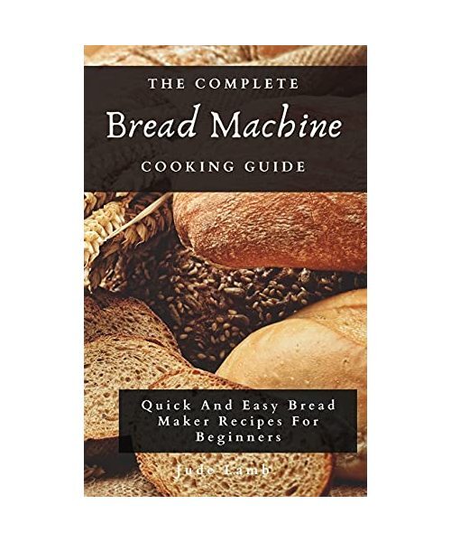 The Complete Bread Machine Cooking Guide: Quick And Easy Bread Maker ...