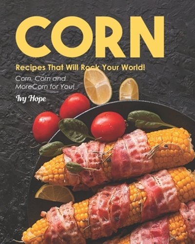 Corn Recipes That Will Rock Your World!: Corn, Corn and More Corn for ...