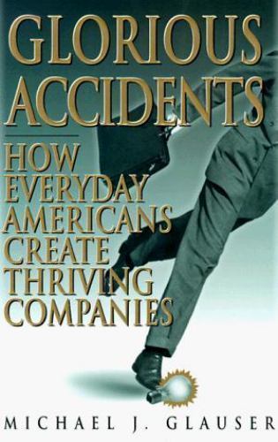Glorious Accidents : How Everyday Americans Create Thriving Companies ...