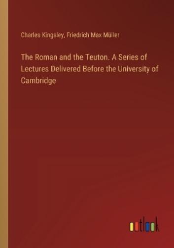 Charles Kingsle The Roman and the Teuton. A Series of Lectures Deliv ...