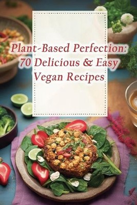 Plant-Based Perfection: 70 Delicious & Easy Vegan Recipes by The ...