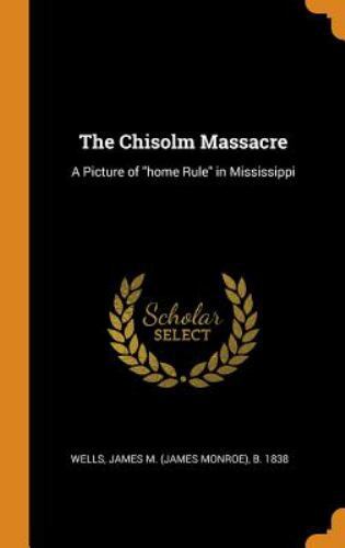 Chisolm Massacre : A Picture of Home Rule in Mississippi by James M ...